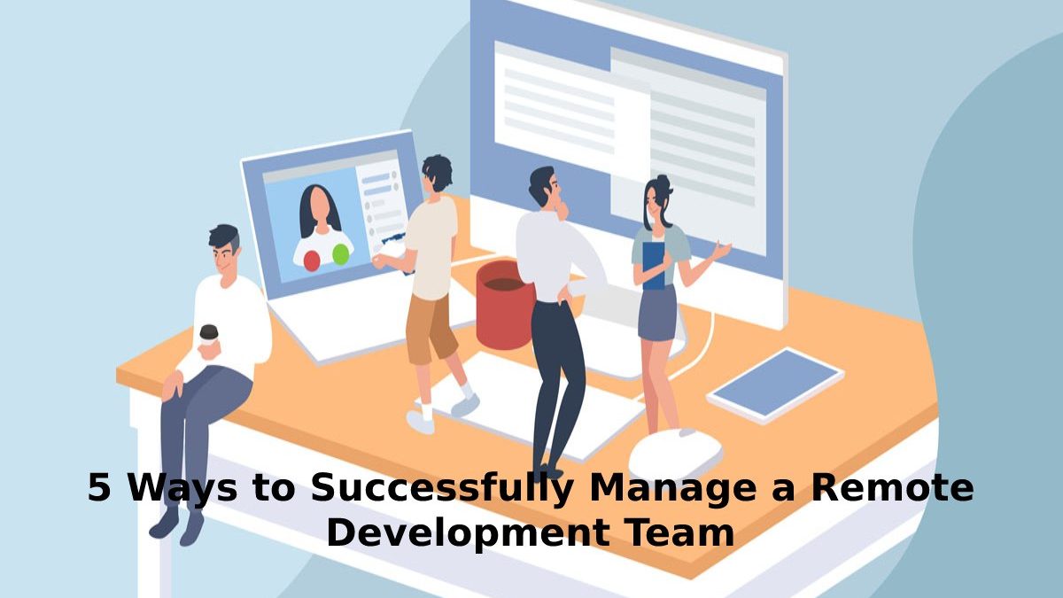 5 Ways To Successfully Manage A Remote Development Team